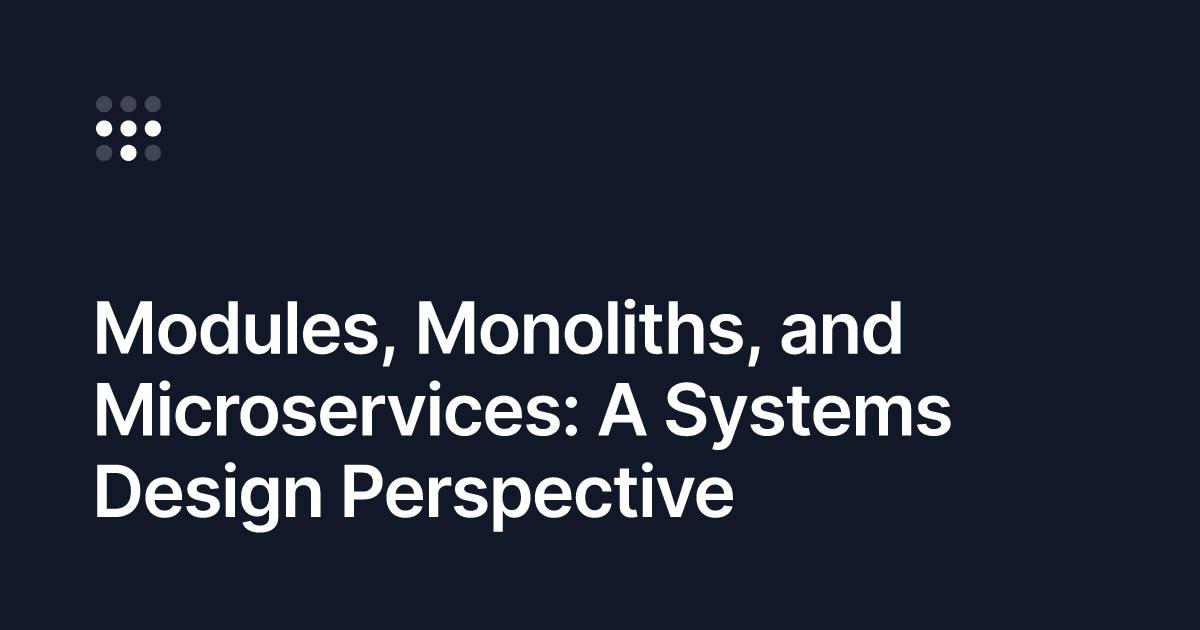 Modules, Monoliths, and Microservices: A Systems Design Perspective