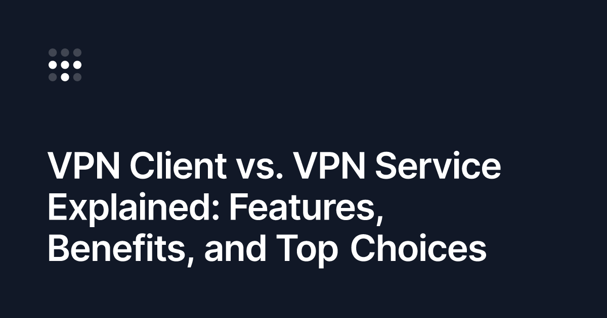VPN Client vs. VPN Service Explained: Features, Benefits, and Top Choices