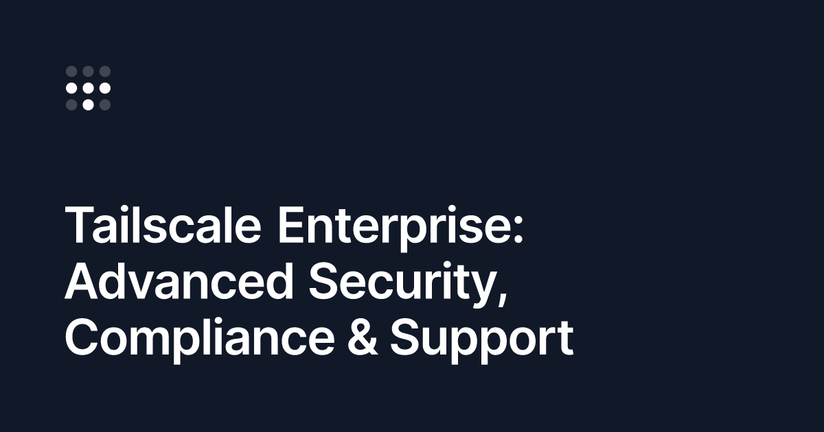 Tailscale Enterprise: Advanced Security, Compliance & Support