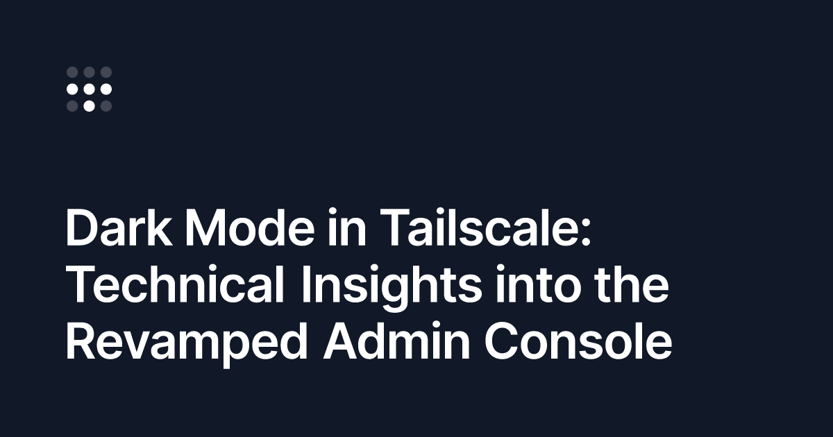 Dark Mode in Tailscale: Technical Insights into the Revamped Admin Console