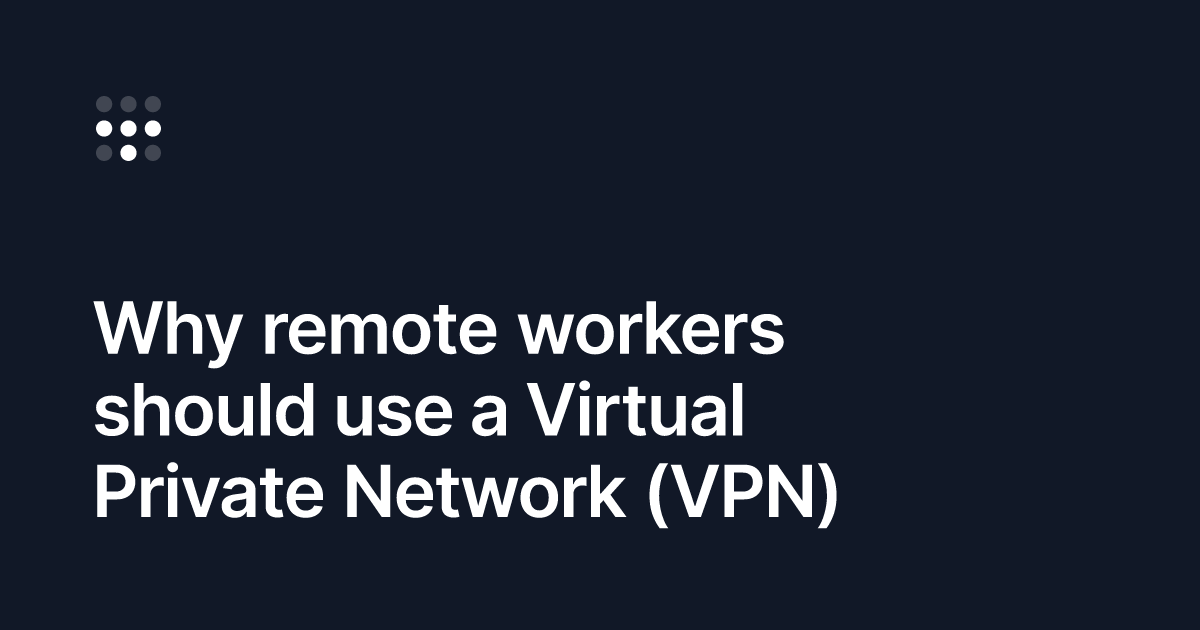 Why remote workers should use a Virtual Private Network (VPN)