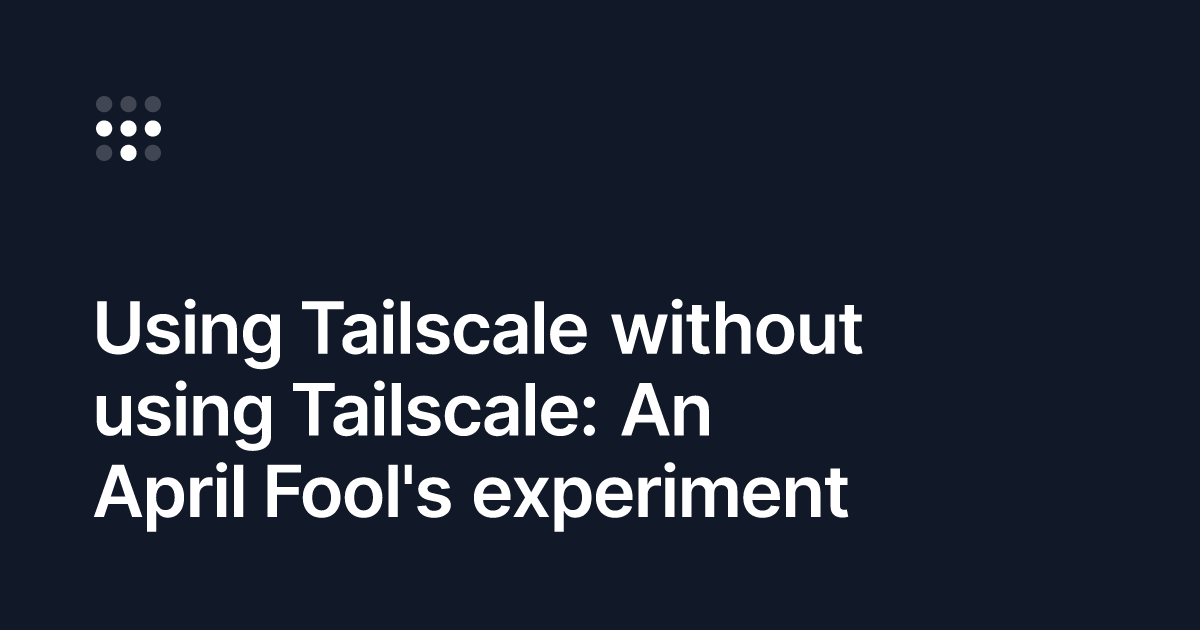 Using Tailscale without using Tailscale: An April Fool's experiment
