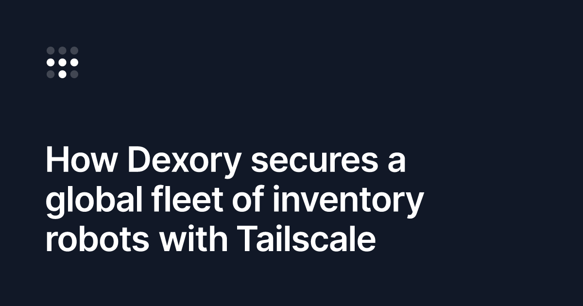 How Dexory secures a global fleet of inventory robots with Tailscale