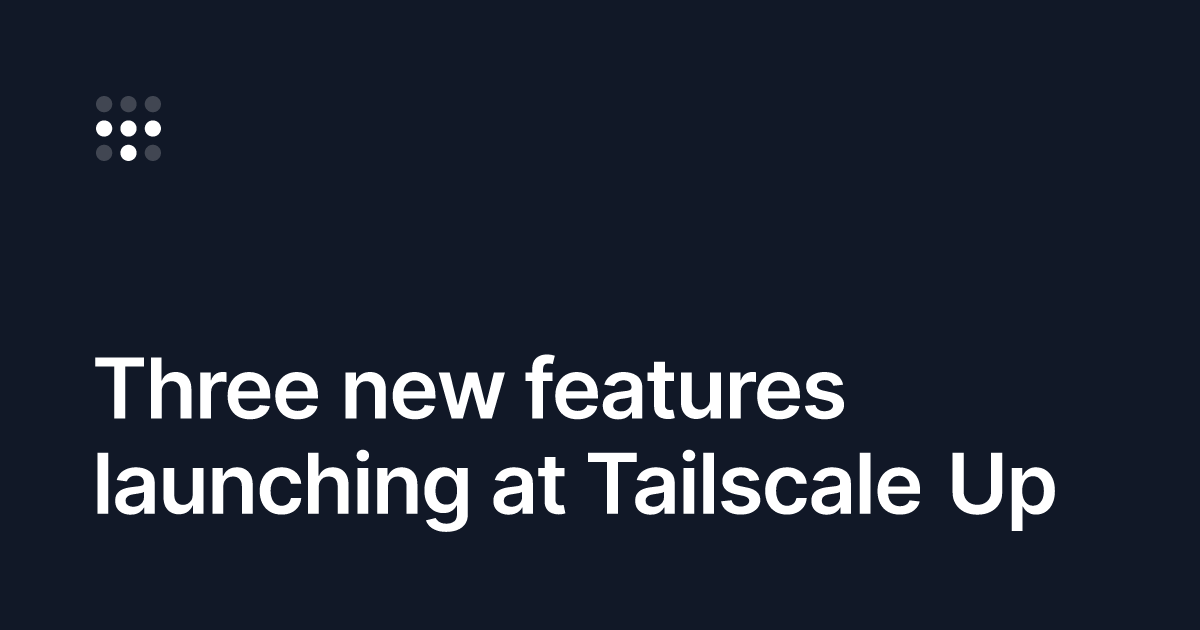 Three new features launching at Tailscale Up