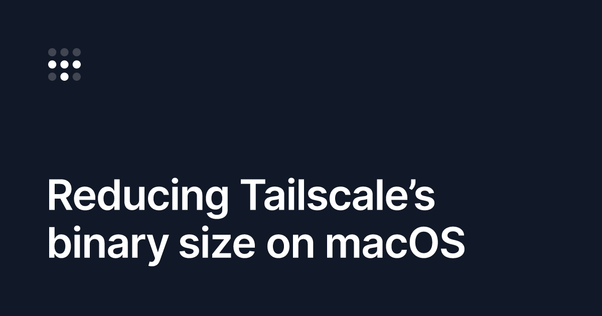 Reducing Tailscale’s binary size on macOS