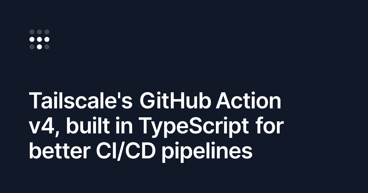 Tailscale's GitHub Action v4, built in TypeScript for better CI/CD pipelines