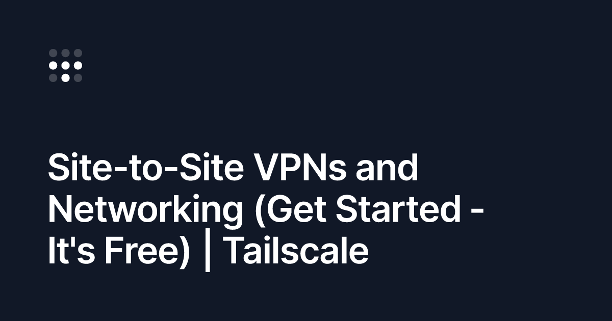 Site-to-Site VPNs and Networking (Get Started - It's Free) | Tailscale