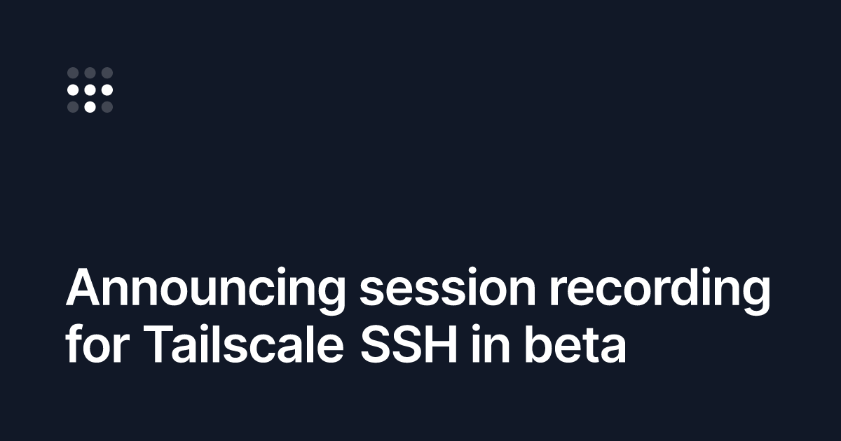 Announcing session recording for Tailscale SSH in beta