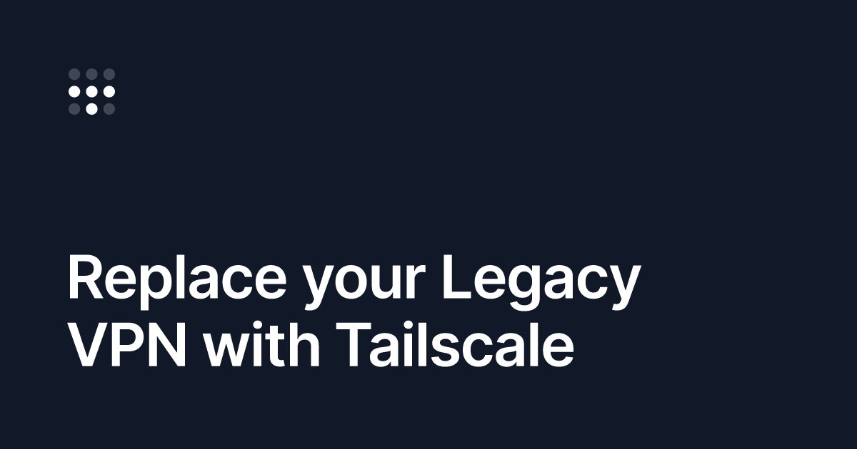 Replace your Legacy VPN with Tailscale