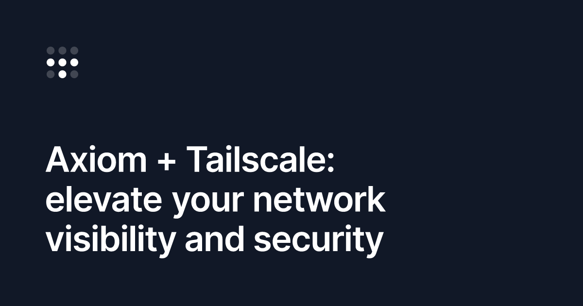 Axiom + Tailscale: elevate your network visibility and security