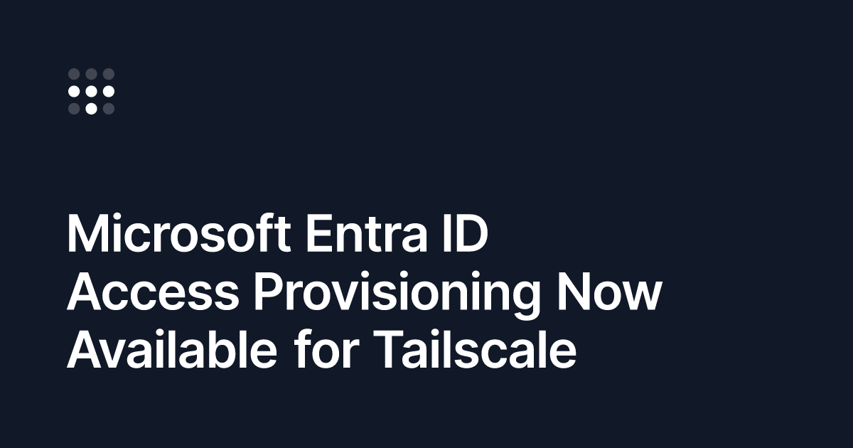 Microsoft Entra ID Access Provisioning Now Available for Tailscale