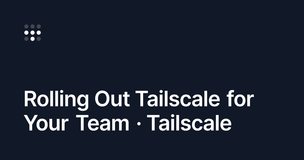 Rolling Out Tailscale for Your Team · Tailscale