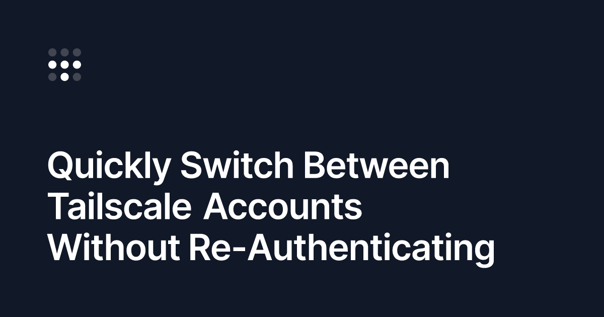 Quickly Switch Between Tailscale Accounts Without Re-Authenticating