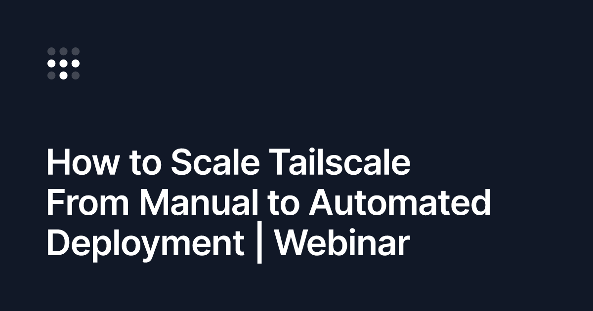 How to Scale Tailscale From Manual to Automated Deployment | Webinar