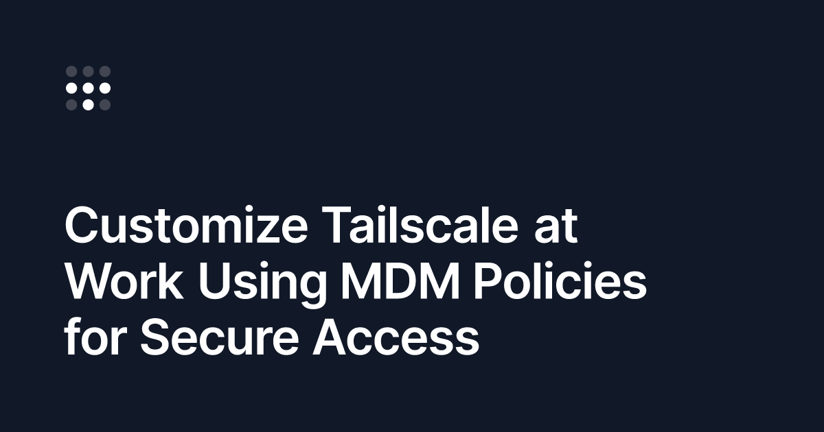 Customize Tailscale at Work Using MDM Policies for Secure Access