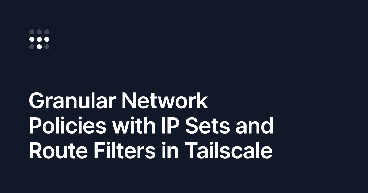 Granular Network Policies with IP Sets and Route Filters in Tailscale