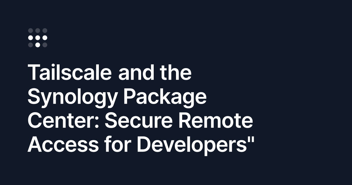 Tailscale and the Synology Package Center: Secure Remote Access for Developers"