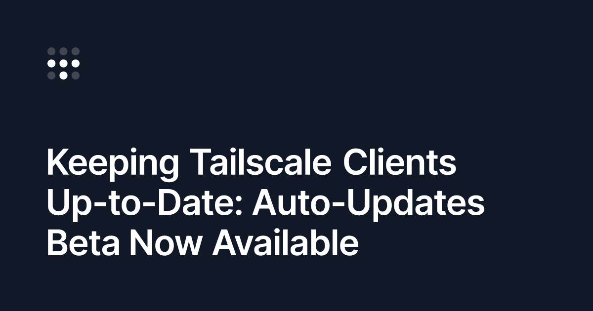 Keeping Tailscale Clients Up-to-Date: Auto-Updates Beta Now Available