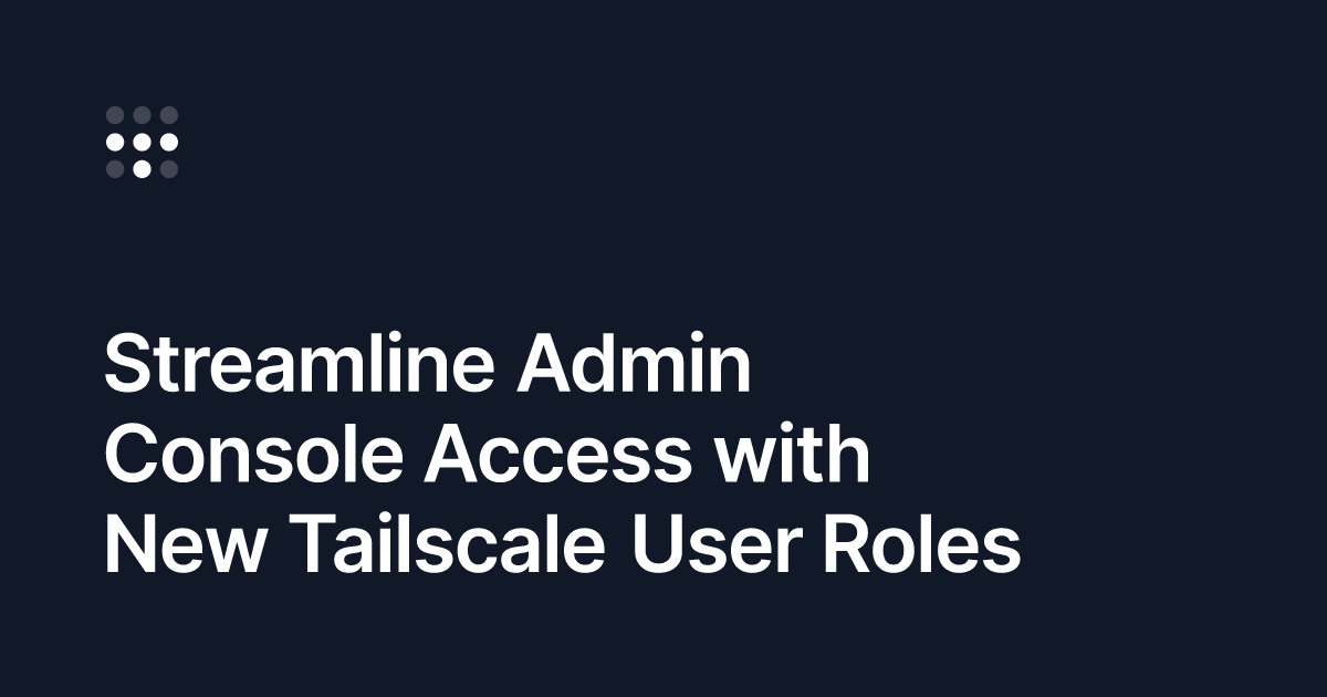 Streamline Admin Console Access with New Tailscale User Roles