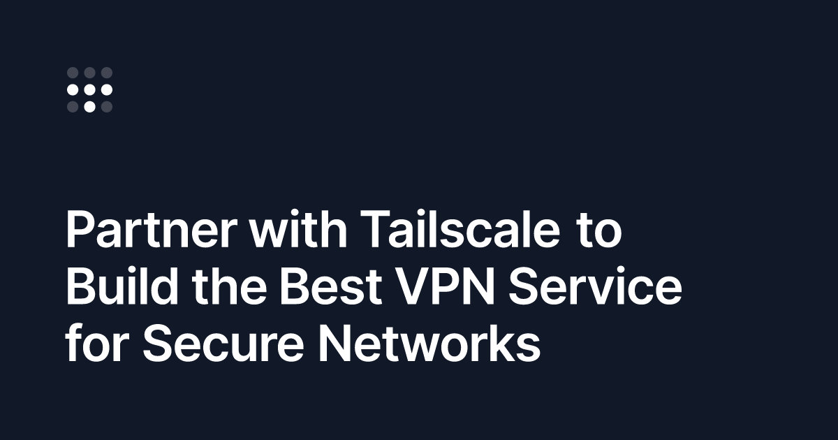 Partner with Tailscale to Build the Best VPN Service for Secure Networks