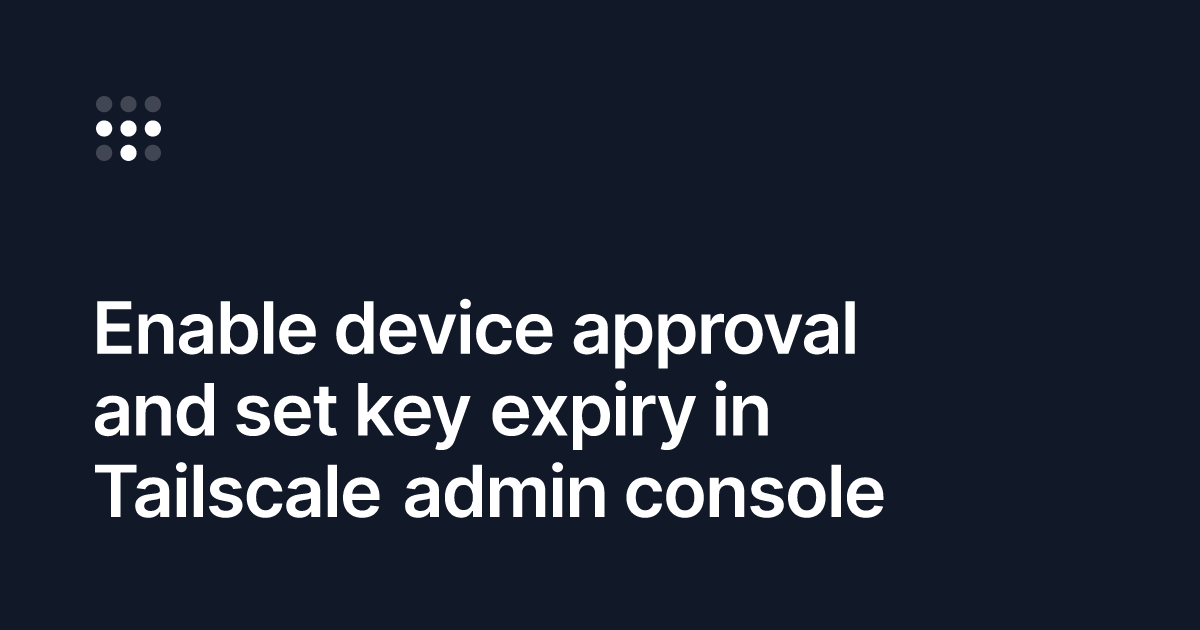 Enable device approval and set key expiry in Tailscale admin console