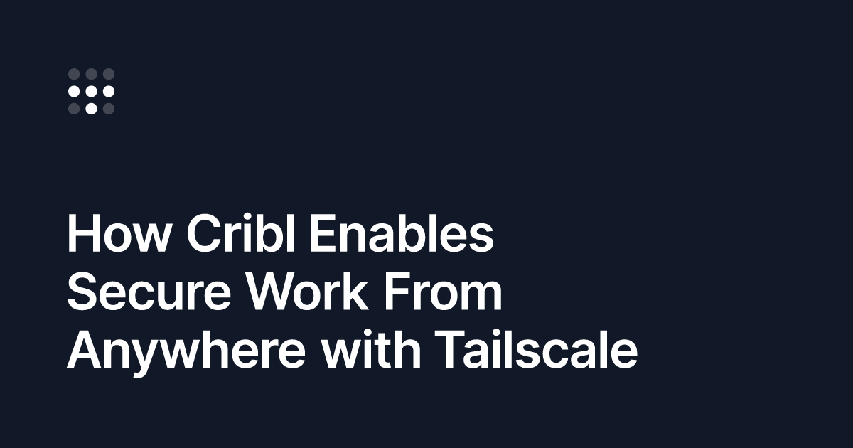 How Cribl Enables Secure Work From Anywhere with Tailscale