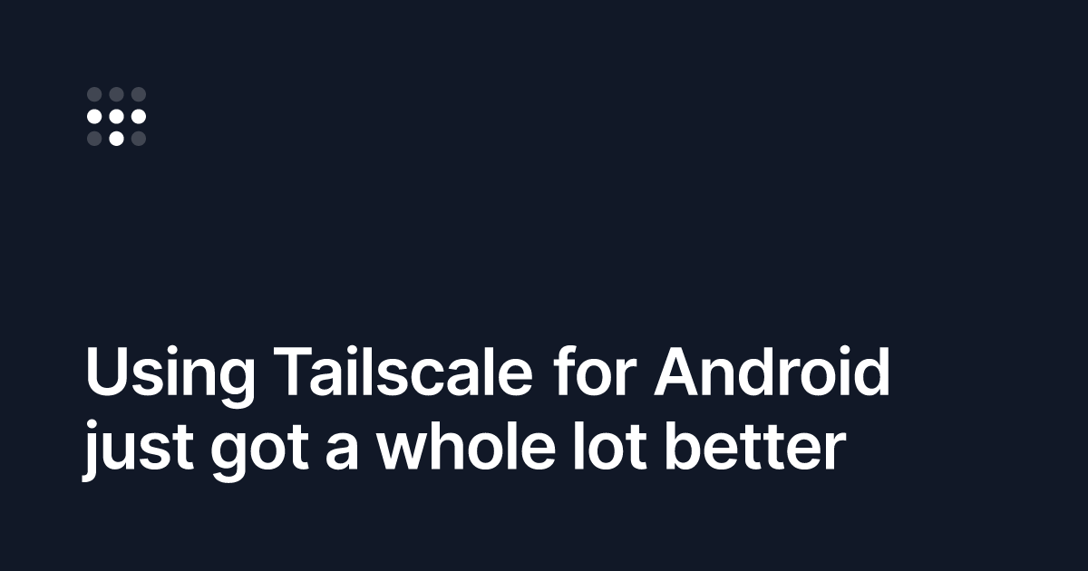 Using Tailscale for Android just got a whole lot better