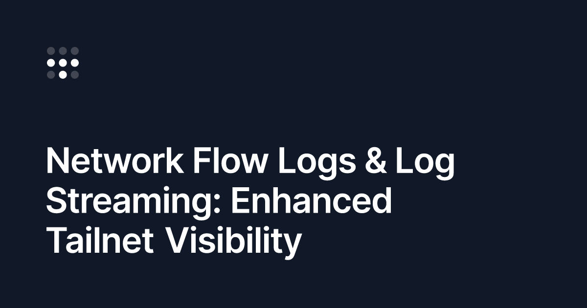 Network Flow Logs & Log Streaming: Enhanced Tailnet Visibility