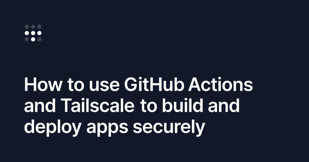 How To Use Github Actions And Tailscale To Build And Deploy Apps Securely 0943