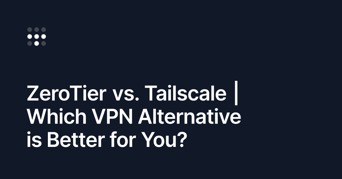 ZeroTier vs. Tailscale | Which VPN Alternative is Better for You?