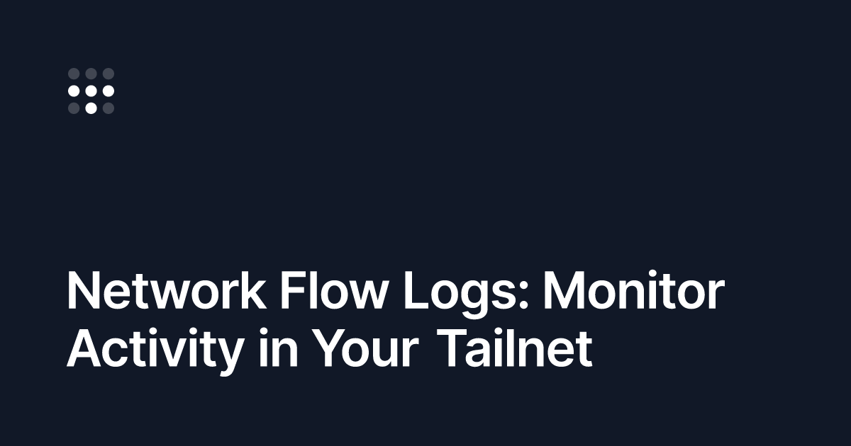 Network Flow Logs: Monitor Activity in Your Tailnet