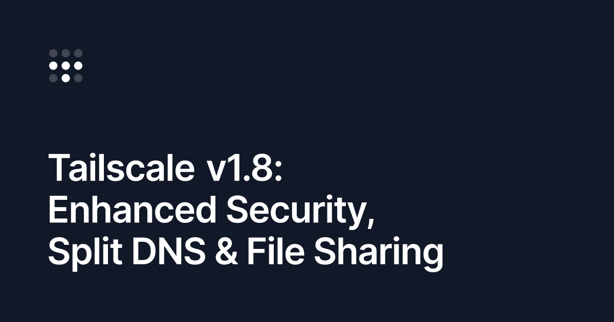 Tailscale v1.8: Enhanced Security, Split DNS & File Sharing