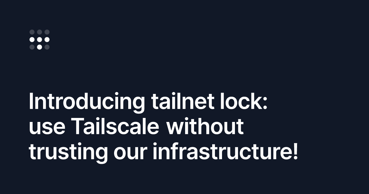Introducing tailnet lock: use Tailscale without trusting our infrastructure!