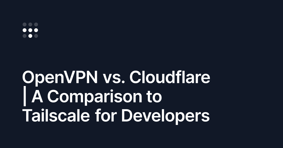 OpenVPN vs. Cloudflare | A Comparison to Tailscale for Developers