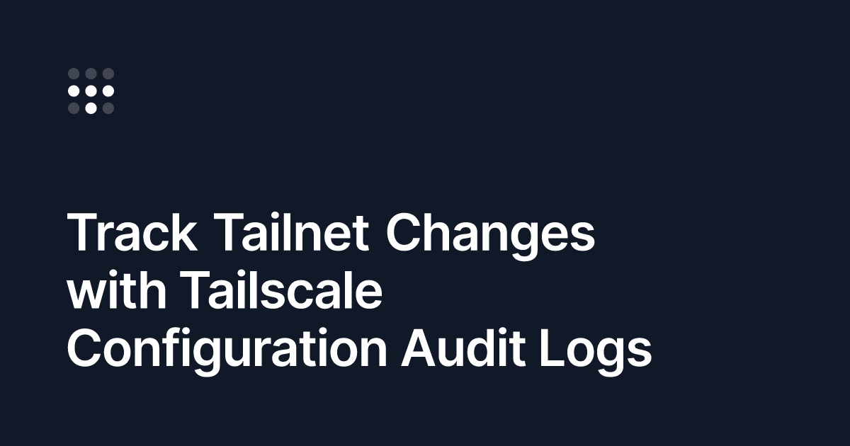 Track Tailnet Changes with Tailscale Configuration Audit Logs