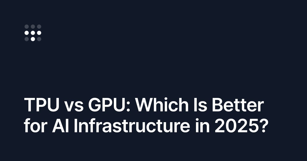 TPU vs GPU: Which Is Better for AI Infrastructure in 2025?