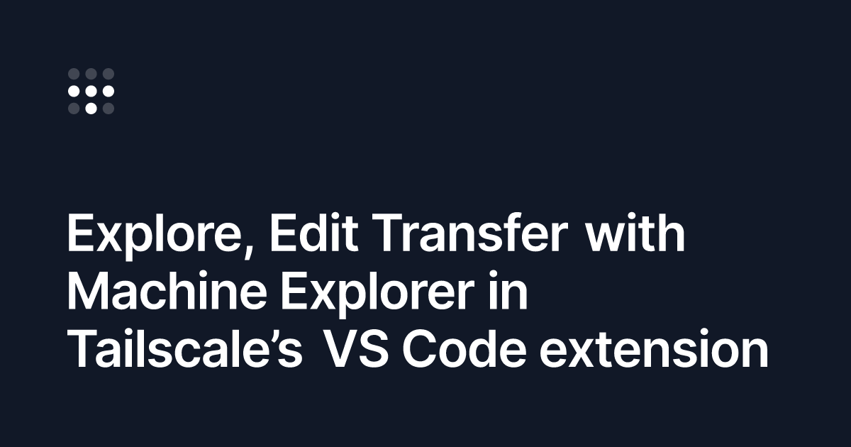 Explore, Edit Transfer with Machine Explorer in Tailscale’s VS Code extension