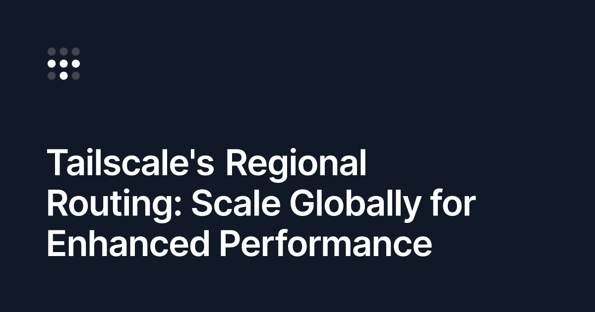 Tailscale's Regional Routing: Scale Globally for Enhanced Performance